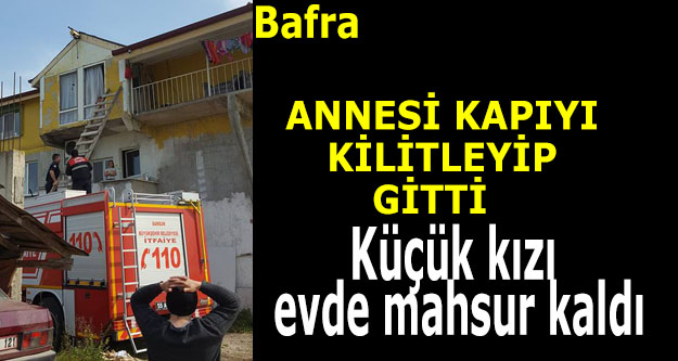 Bafra’da Küçük kızı evde mahsur kaldı - Bafra Haber |Bafra Haberleri ... Bafra’da Küçük kızı evde mahsur kaldı - Bafra Haber |Bafra Haberleri ...